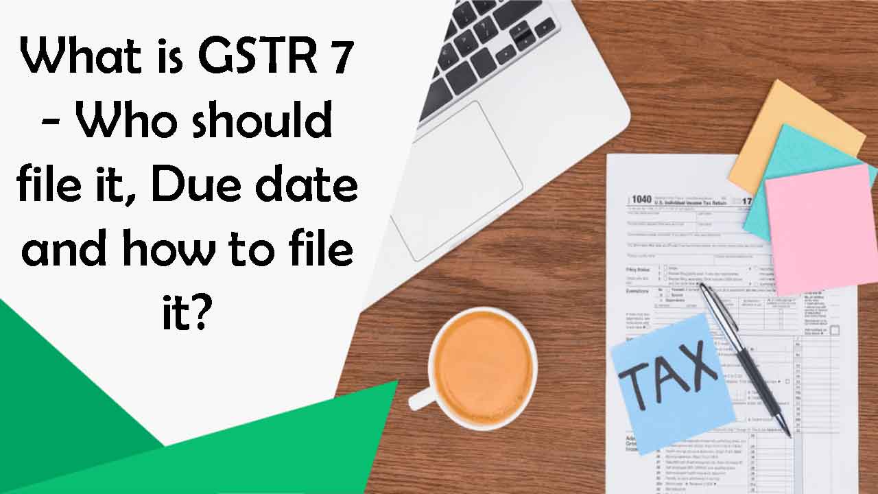 What is GSTR 7 – Who should file it, Due date and how to file it ...